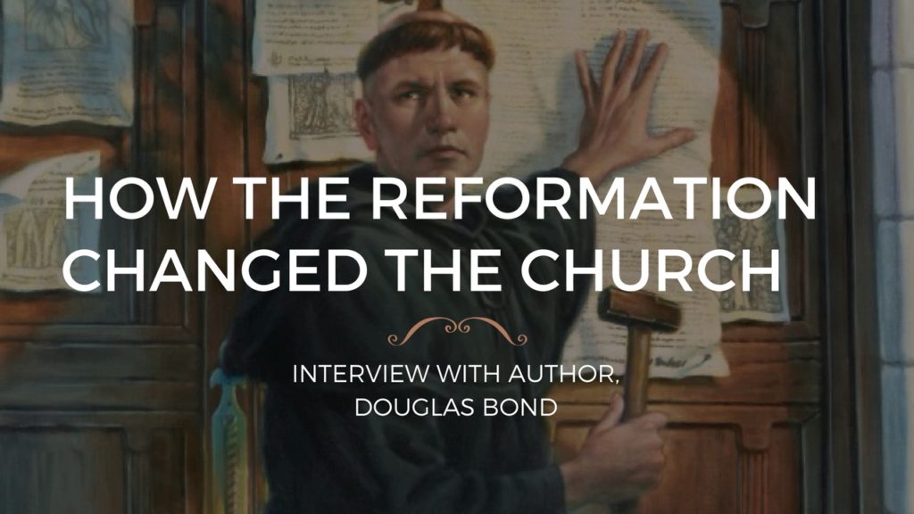 How the Reformation Changed the Church, Interview with Douglas Bond ...